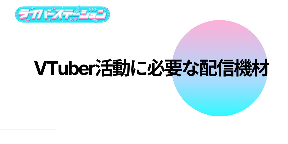 【完全版】VTuberに必要な配信機材8選を徹底解説！これでもう迷わない！ ライバーステーション